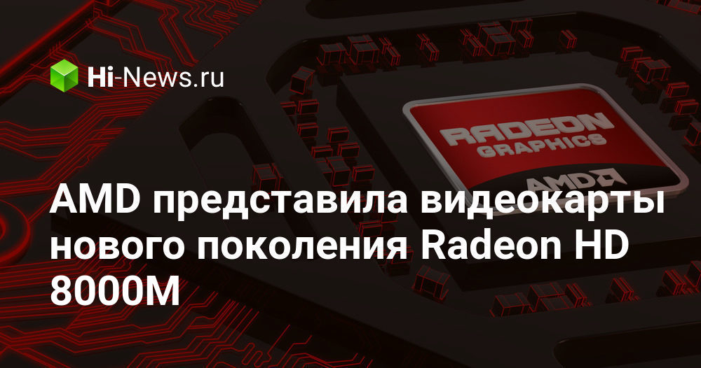 AMD представила видеокарты нового поколения Radeon HD 8000M - Hi-News.ru