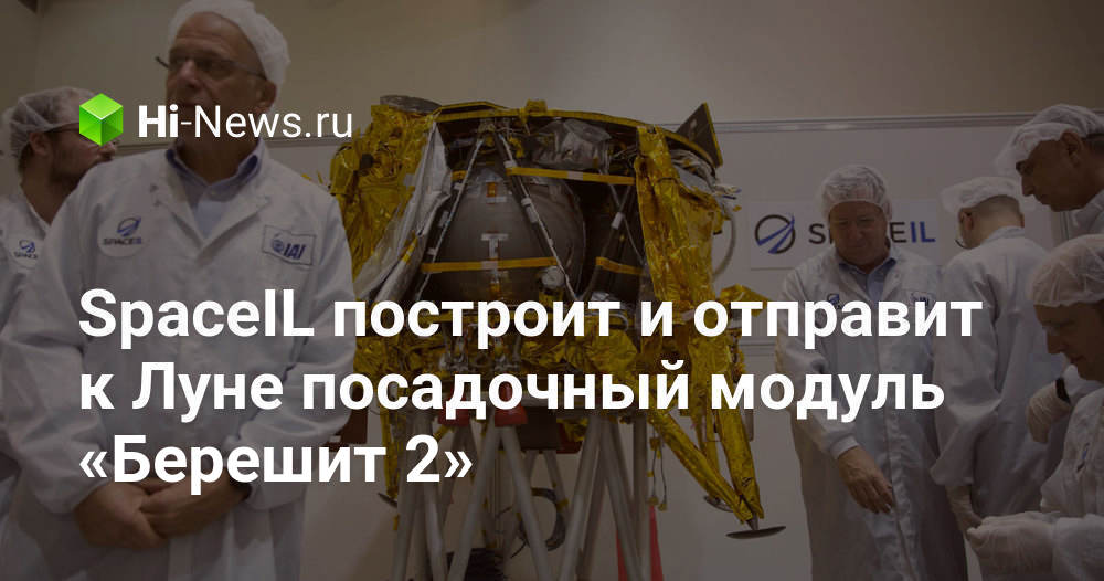 SpaceIL построит и отправит к Луне посадочный модуль «Берешит 2» - Hi-News.ru