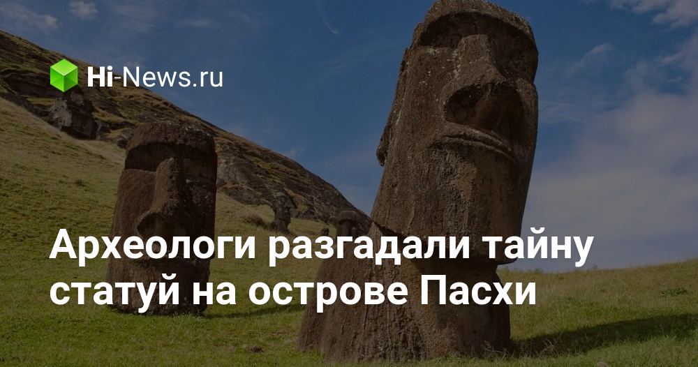Археологи разгадали тайну статуй на острове Пасхи - Hi-News.ru