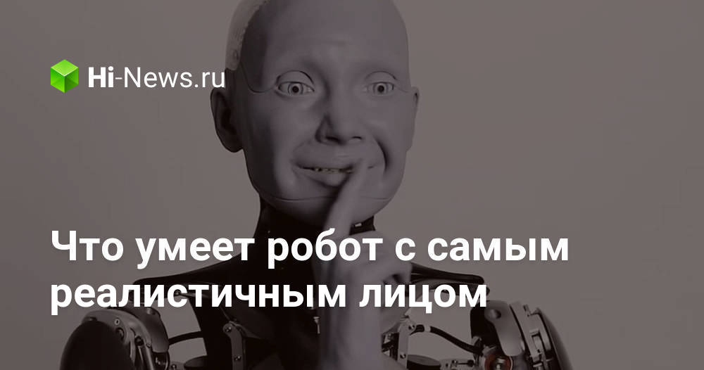 Что умеет робот с самым реалистичным лицом - Hi-News.ru