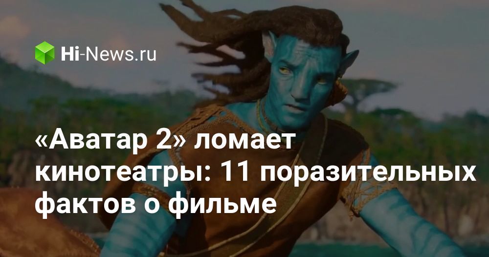 «Аватар 2» ломает кинотеатры: 11 поразительных фактов о фильме - Hi-News.ru