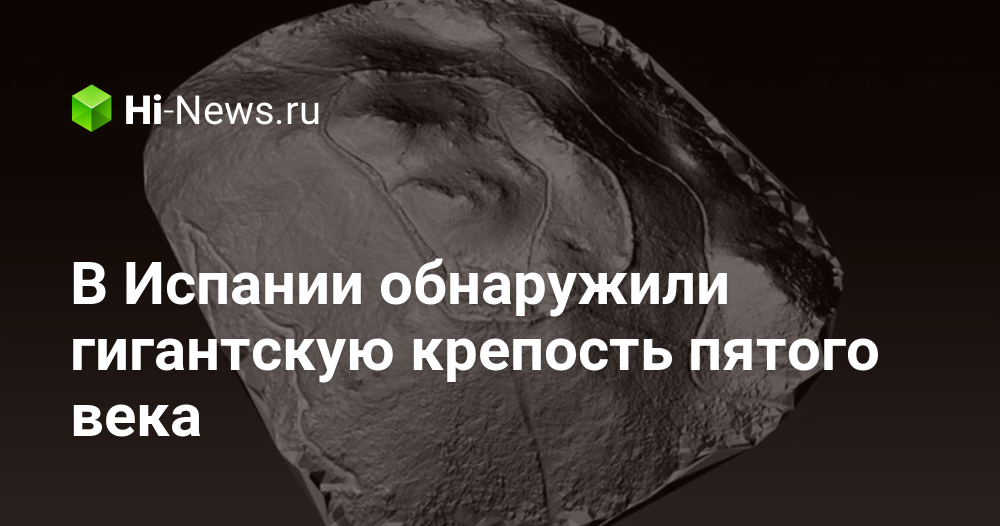 В Испании обнаружили гигантскую крепость пятого века - Hi-News.ru