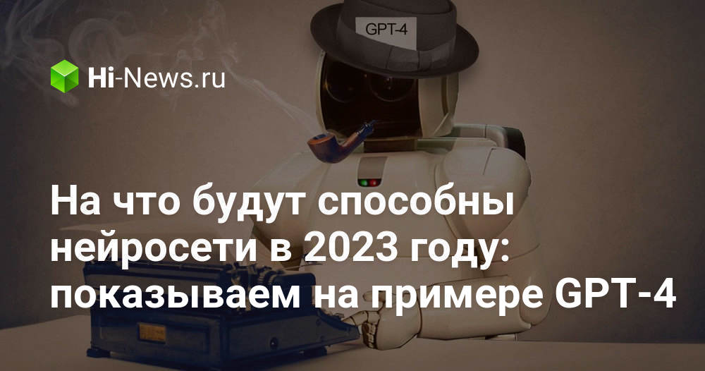 На что будут способны нейросети в 2023 году: показываем на примере GPT-4 - Hi-News.ru