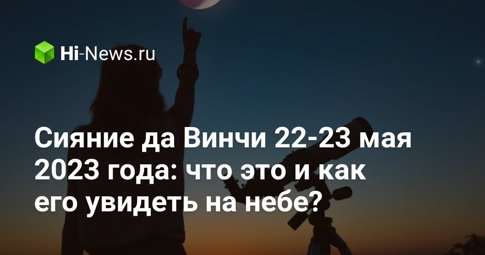 Сияние да Винчи 22-23 мая 2023 года: что это и как его увидеть на небе? - Hi-News.ru
