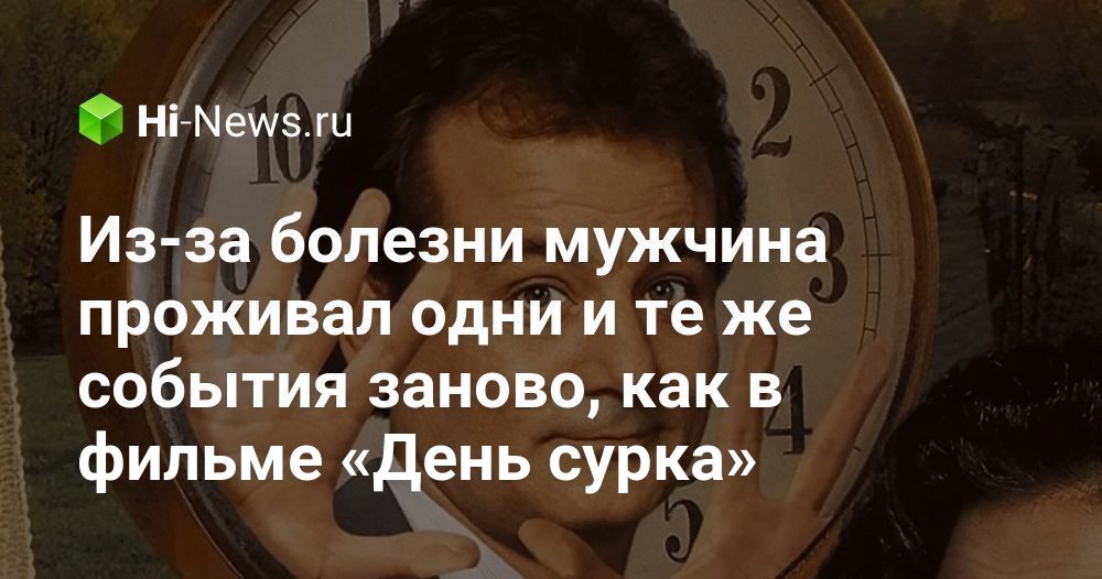 Из-за болезни мужчина проживал одни и те же события заново, как в фильме «День сурка» - Hi-News.ru