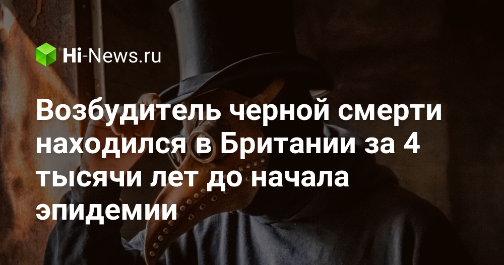 Возбудитель черной смерти находился в Британии за 4 тысячи лет до начала эпидемии - Hi-News.ru