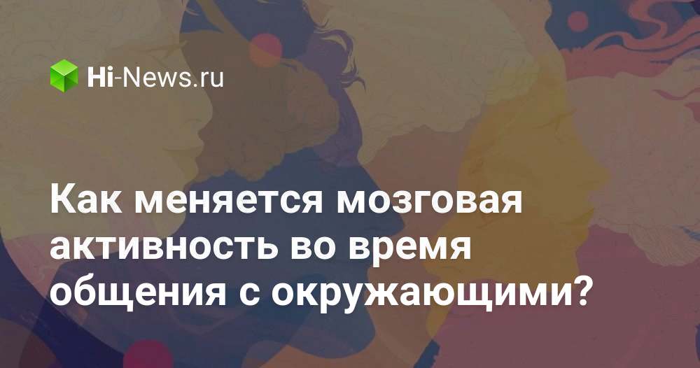 Как меняется мозговая активность во время общения с окружающими? - Hi-News.ru