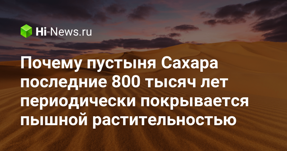 Почему пустыня Сахара последние 800 тысяч лет периодически покрывается пышной растительностью ...