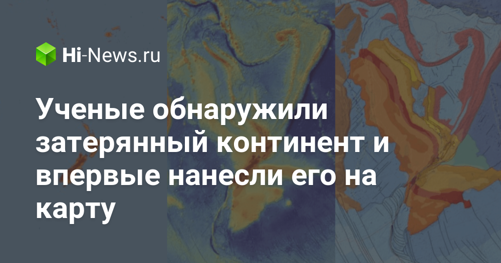 Ученые обнаружили затерянный континент и впервые нанесли его на карту - Hi-News.ru
