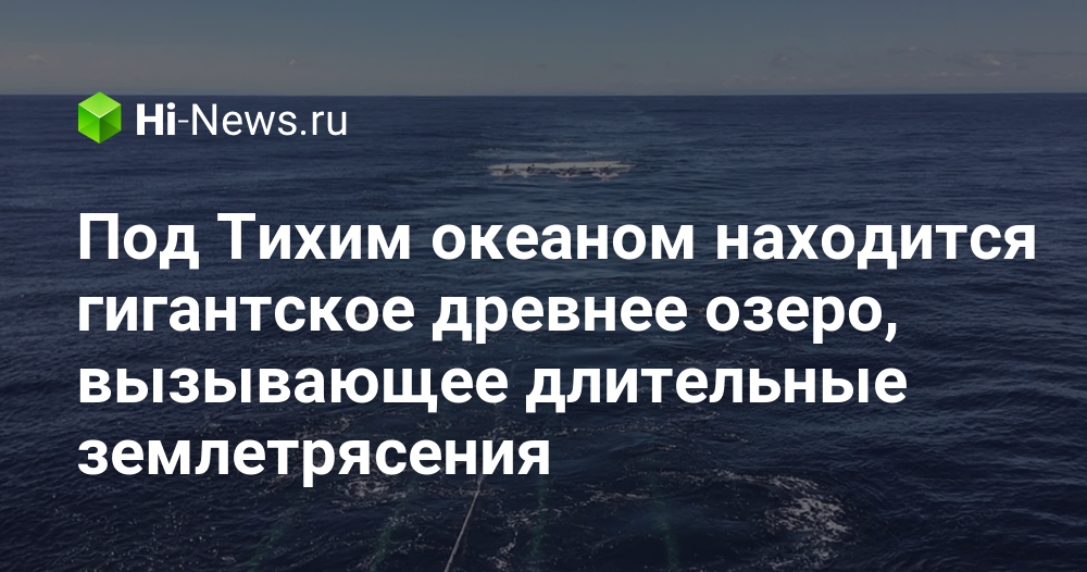 Под Тихим океаном находится гигантское древнее озеро, вызывающее длительные землетрясения - Hi ...