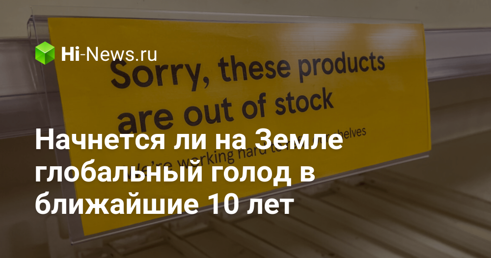 Начнется ли на Земле глобальный голод в ближайшие 10 лет - Hi-News.ru
