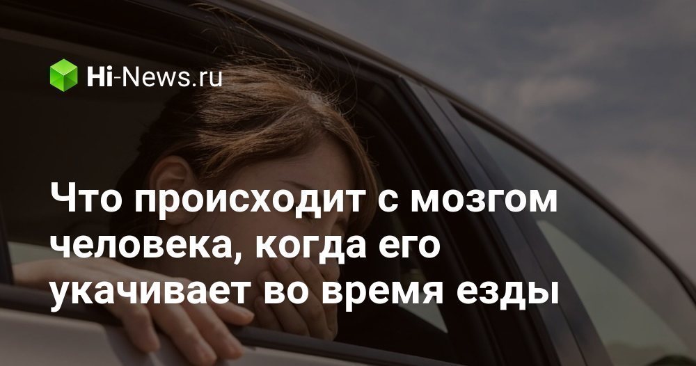 Что происходит с мозгом человека, когда его укачивает во время езды - Hi-News.ru