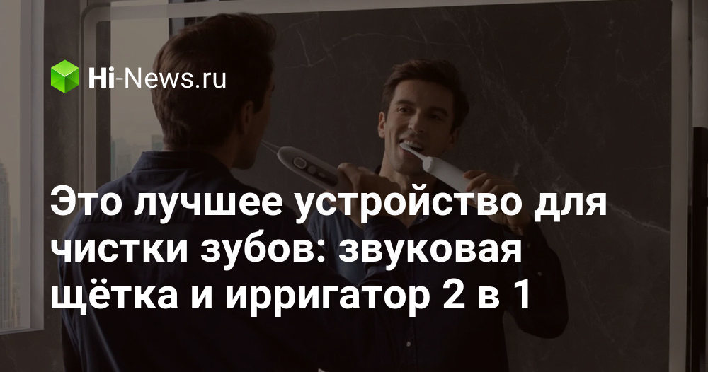 Это лучшее устройство для чистки зубов: звуковая щётка и ирригатор 2 в 1 - Hi-News.ru