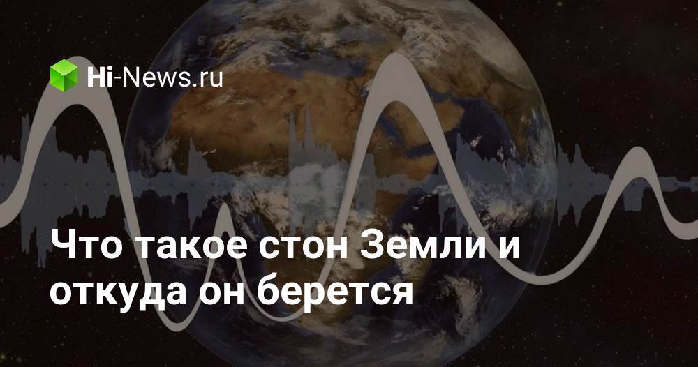 Что такое стон Земли и откуда он берется - Hi-News.ru