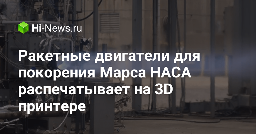 Ракетные двигатели для покорения Марса НАСА распечатывает на 3D принтере - Hi-News.ru