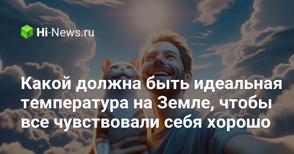 Какой должна быть идеальная температура на Земле, чтобы все чувствовали себя хорошо - Hi-News.ru