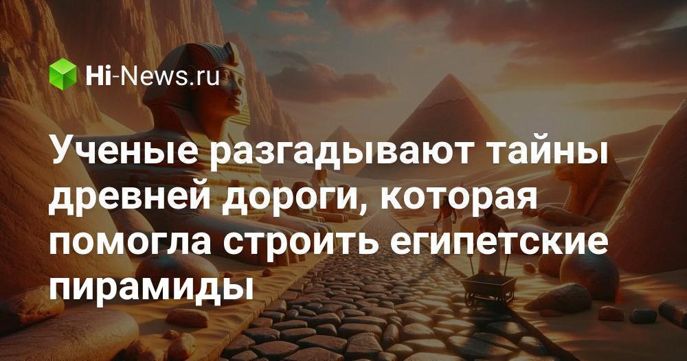 Ученые разгадывают тайны древней дороги, которая помогла строить египетские пирамиды - Hi-News.ru