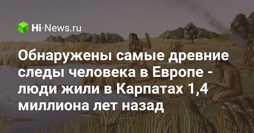 Обнаружены самые древние следы человека в Европе — люди жили в Карпатах 1,4 миллиона лет назад ...