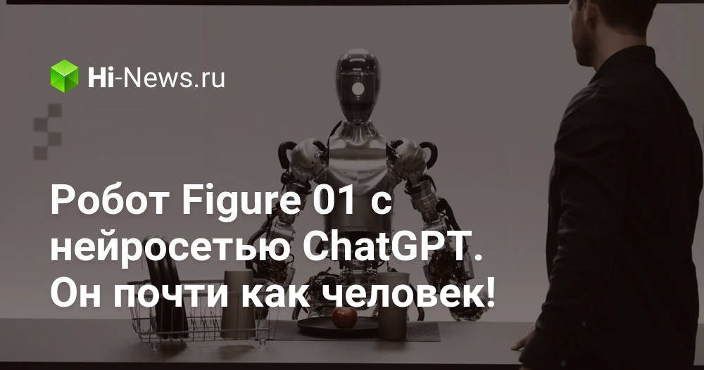 Робот Figure 01 с нейросетью ChatGPT. Он почти как человек! - Hi-News.ru