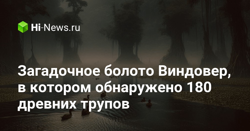 Загадочное болото Виндовер, в котором обнаружено 180 древних трупов - Hi-News.ru