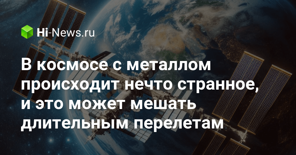 В космосе с металлом происходит нечто странное, и это может мешать длительным перелетам - Hi-News.ru