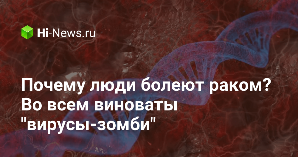 Почему люди болеют раком? Во всем виноваты «вирусы-зомби» - Hi-News.ru