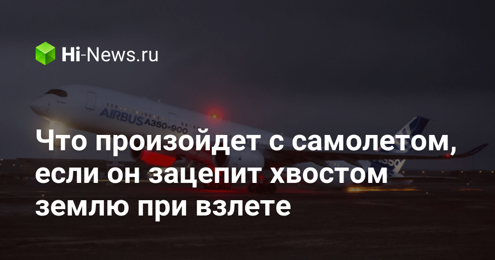 Что произойдет с самолетом, если он зацепит хвостом землю при взлете - Hi-News.ru