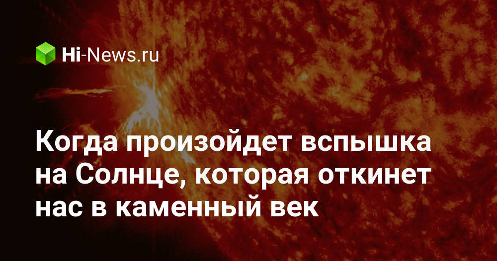 Когда произойдет вспышка на Солнце, которая откинет нас в каменный век ...