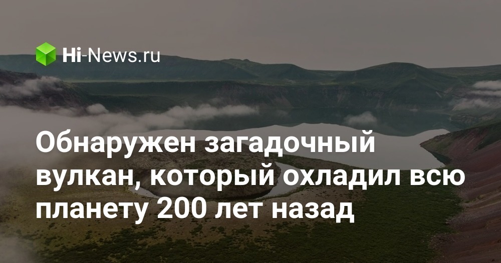 Обнаружен загадочный вулкан, который охладил всю планету 200 лет назад ...