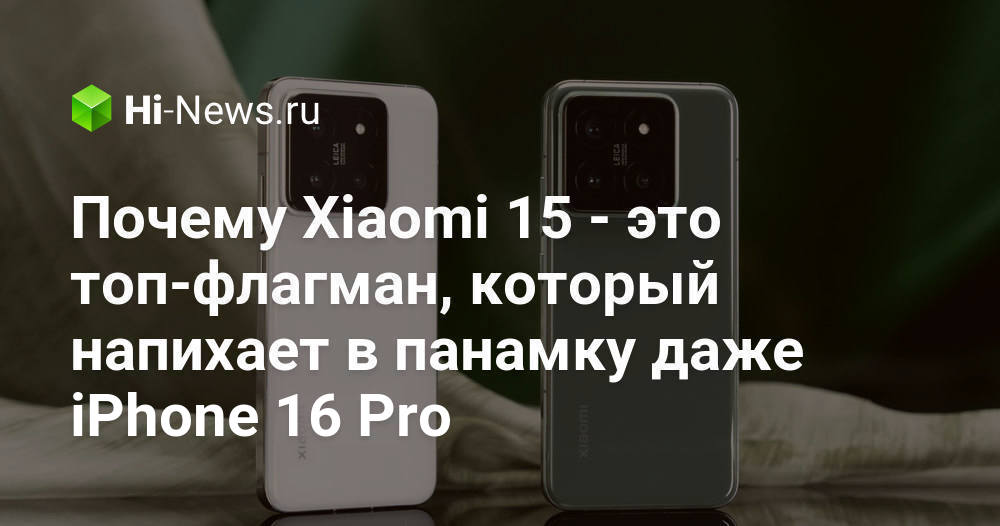 Почему Xiaomi 15 — это топ-флагман, который напихает в панамку даже iPhone 16 Pro - Hi-News.ru