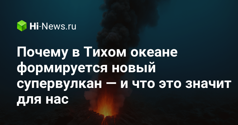 Почему в Тихом океане формируется новый супервулкан — и что это значит для нас - Hi-News.ru