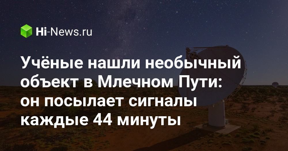 Учёные нашли необычный объект в Млечном Пути: он посылает сигналы каждые 44 минуты - Hi-News.ru