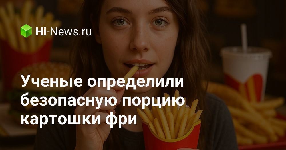 Ученые определили безопасную порцию картошки фри - Hi-News.ru